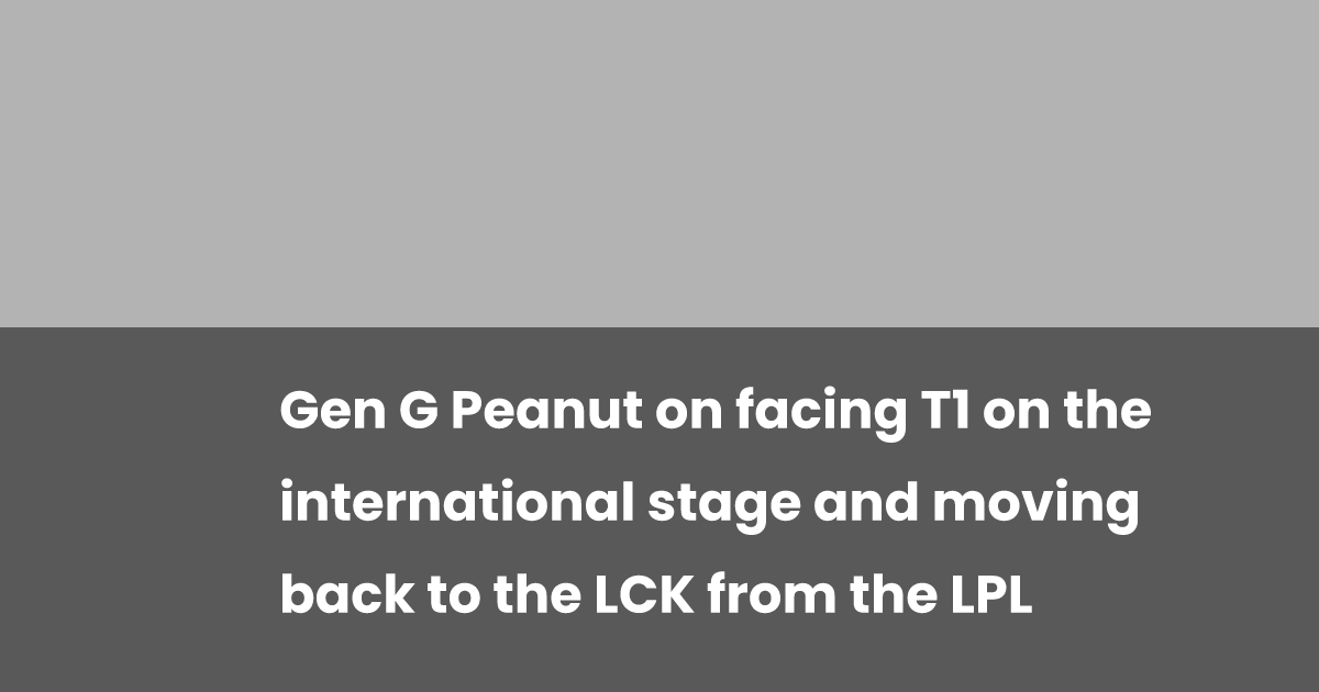 Gen G Peanut on facing T1 on the international stage and moving back to the LCK from the LPL ...