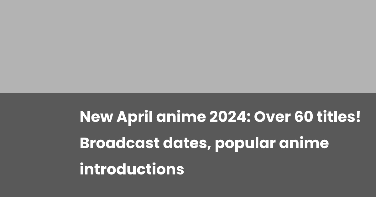 New April anime 2024: Over 60 titles! Broadcast dates, popular anime ...