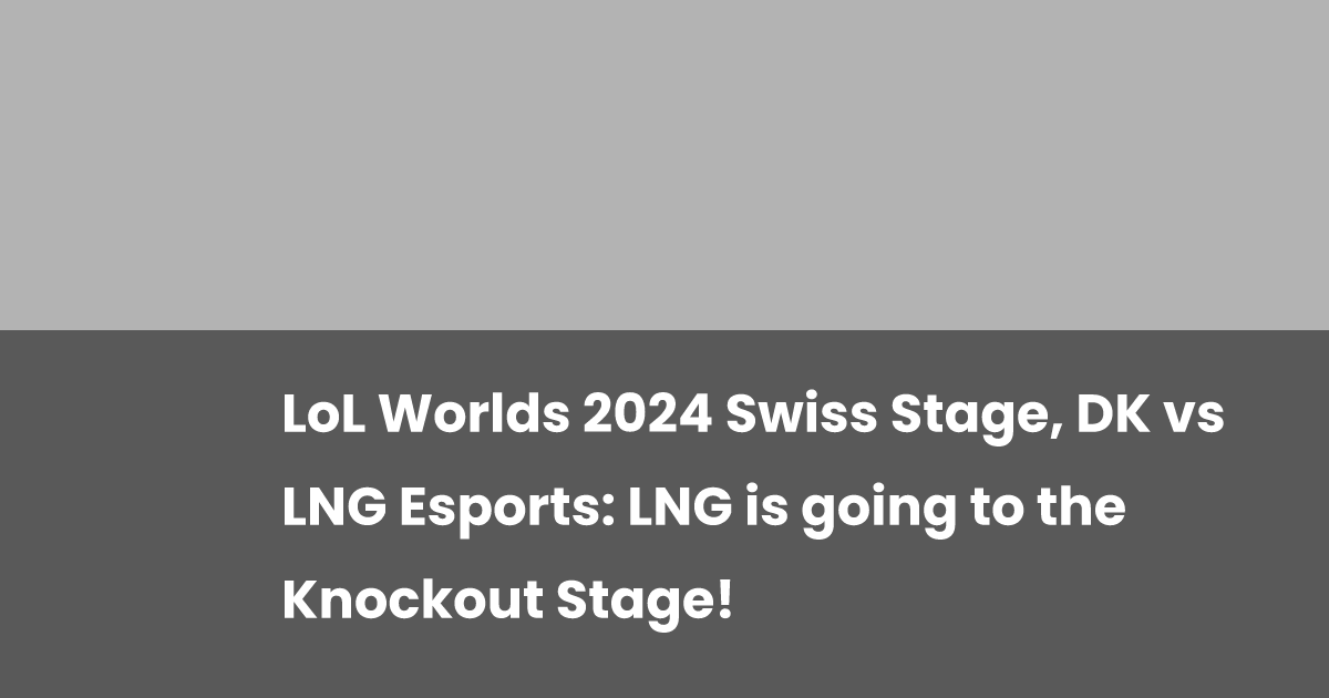 LoL Worlds 2024 Swiss Stage, DK vs LNG Esports: LNG is going to the Knockout Stage! | esports.gg